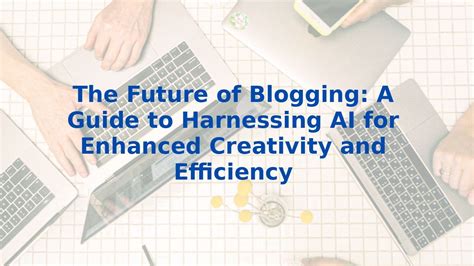 The Future Of Blogging A Guide To Harnessing Ai For Enhanced Creativity And Efficiency