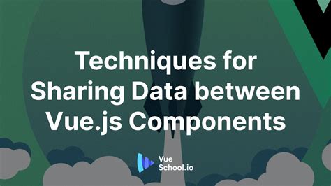 techniques for sharing data between vue js components vue school articles