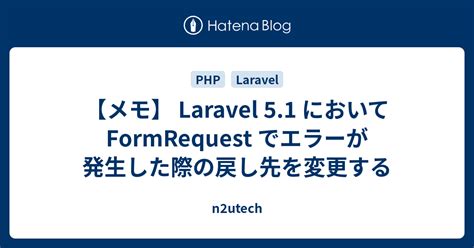 【メモ】 Laravel 51 において Formrequest でエラーが発生した際の戻し先を変更する N2utech