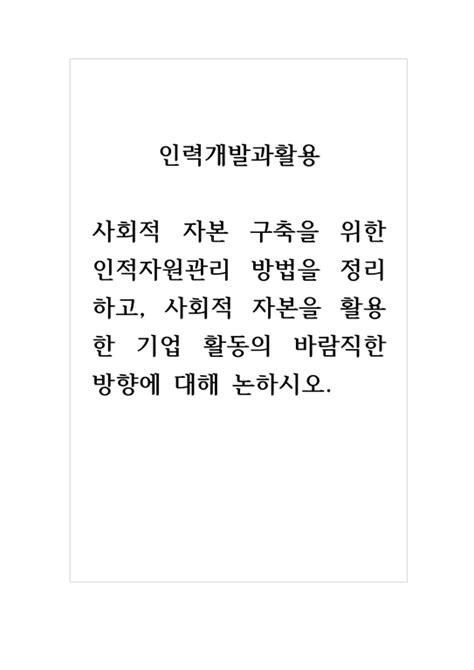 인력개발과활용사회적 자본 구축을 위한 인적자원관리 방법을 정리하고 사회적 자본을 활용한 기업 활동의 바람직한 방향에 대해