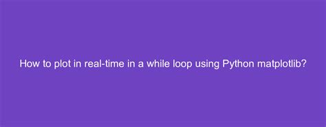 How To Plot In Real Time In A While Loop Using Python Matplotlib