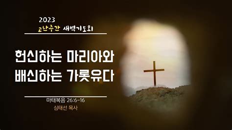 고난주간 특별새벽기도1 헌신하는 마리아와 배신하는 가롯유다 마 26 6 16 2023 4 3 월 생명의삶 Youtube