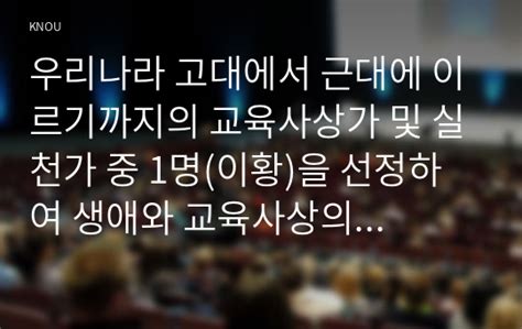 우리나라 고대에서 근대에 이르기까지의 교육사상가 및 실천가 중 1명이황을 선정하여 생애와 교육사상의 특징을 설명하시오 방송통신대