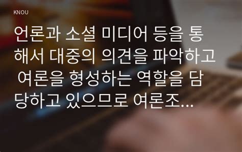 언론과 소셜 미디어 등을 통해서 대중의 의견을 파악하고 여론을 형성하는 역할을 담당하고 있으므로 여론조사가 필요 없다는 주장에 대하여 논하고 여론조사의 역할과 사 회적