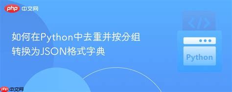 如何在python中去重并按分组转换为json格式字典 Python教程 Php中文网 如何在python中去重并按分组转换为json格式字典 Python教程 Php中文网