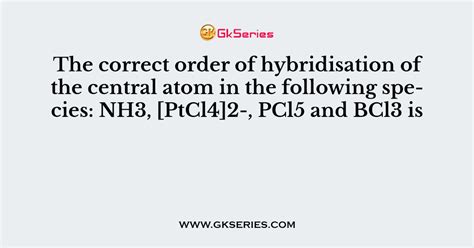 The Correct Order Of Hybridisation Of The Central Atom In The Following Species Nh3 [ptcl4]2
