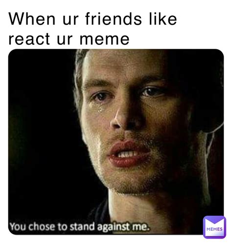 When Ur Friends Like React Ur Meme Duker0007 Memes