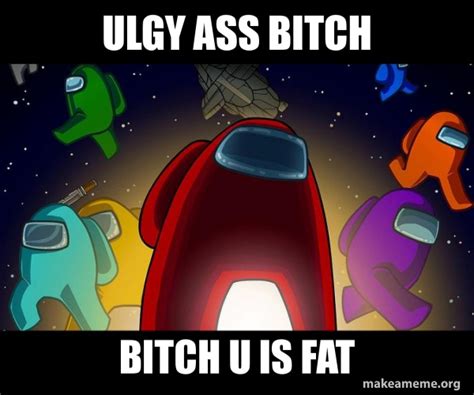 Ulgy Ass Bitch Bitch U Is Fat Among Us Meme Generator