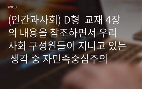 인간과사회 D형 교재 4장의 내용을 참조하면서 우리 사회 구성원들이 지니고 있는 생각 중 자민족중심주의 방송통신대