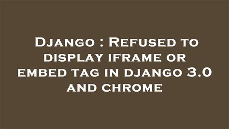 Django Refused To Display Iframe Or Embed Tag In Django 30 And Chrome Youtube
