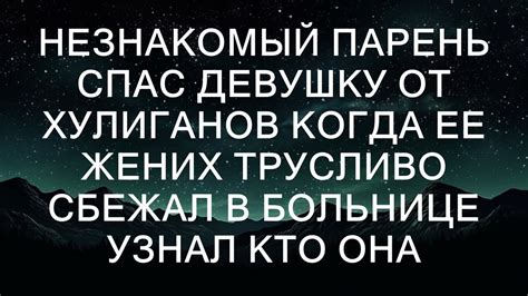 Незнакомый парень спас девушку от хулиганов когда ее жених трусливо сбежал В больнице он узнал