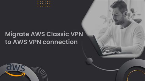 Migrate Aws Classic Vpn To Aws Vpn Connection Outsourced Support