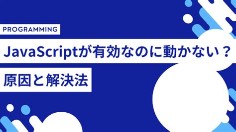 Javascriptが有効になっているのに動かないのはなぜ？原因と解決法を徹底解説！