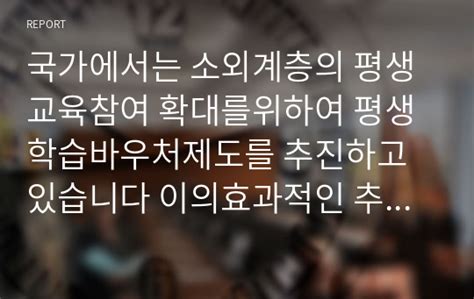 국가에서는 소외계층의 평생교육참여 확대를위하여 평생학습바우처제도를 추진하고 있습니다 이의효과적인 추진방안은 레포트