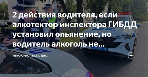 2 действия водителя если алкотектор инспектора ГИБДД установил опьянение но водитель алкоголь