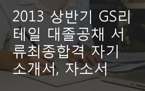 2013 상반기 Gs리테일 대졸공채 서류최종합격 자기소개서 자소서