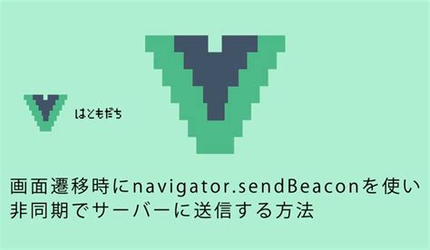 画面遷移時にndbeaconを使い非同期でサーバーに送信する方法 Vueは友達 画面遷移時にndbeaconを使い非同期でサーバーに送信する方法 Vueは友達