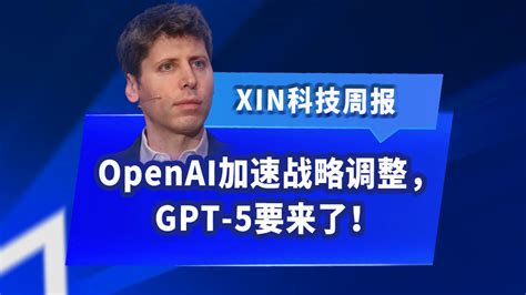 Xin科技周刊 Openai加速战略调整，gpt 5要来了！ 腾讯新闻