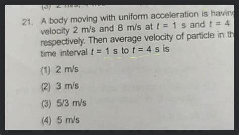 a body moving with uniform acceleration is havin velocity 2 m s and 8 m s