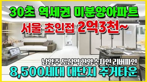 전철역 30초 초역세권 서울초인접 2억3천만원 부터 8500세대 대단지 주거타운 미분양아파트 남양주 도심역 한양수자인 리버파인 아파트 Youtube