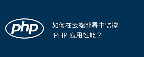 如何在云端部署中监控 Php 应用性能？ 叮当号