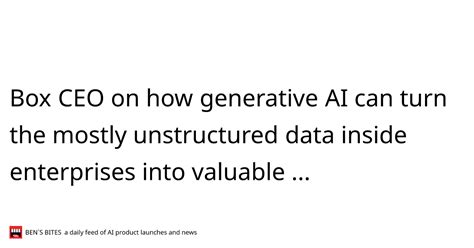 Box Ceo On How Generative Ai Can Turn The Mostly Unstructured Data Inside Enterprises Into