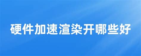 硬件加速渲染开哪些好 • Worktile社区