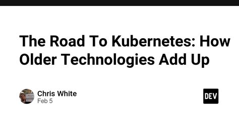 The Road To Kubernetes How Older Technologies Add Up Dev Community