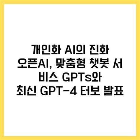 개인화 Ai의 진화 오픈ai 맞춤형 챗봇 서비스 Gpts와 최신 Gpt 4 터보 발표