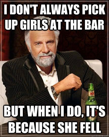 I Dont Always Pick Up Girls At The Bar But When I Do Its Because She Fell The Most