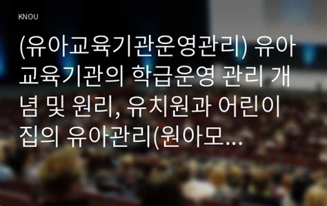 유아교육기관운영관리 유아교육기관의 학급운영 관리 개념 및 원리 유치원과 어린이집의 유아관리원아모집 학급 및 반편성에 방송통신대