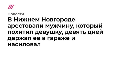 В Нижнем Новгороде арестовали мужчину который похитил девушку девять дней держал ее в гараже и