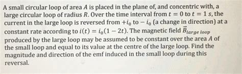 Solved A Small Circular Loop Of Area A Is Placed In The