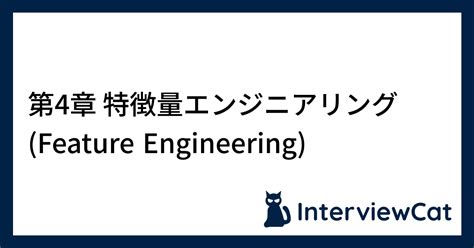 第4章 特徴量エンジニアリング feature engineering ml interviewcat mlエンジニア企業面接対策ガイド