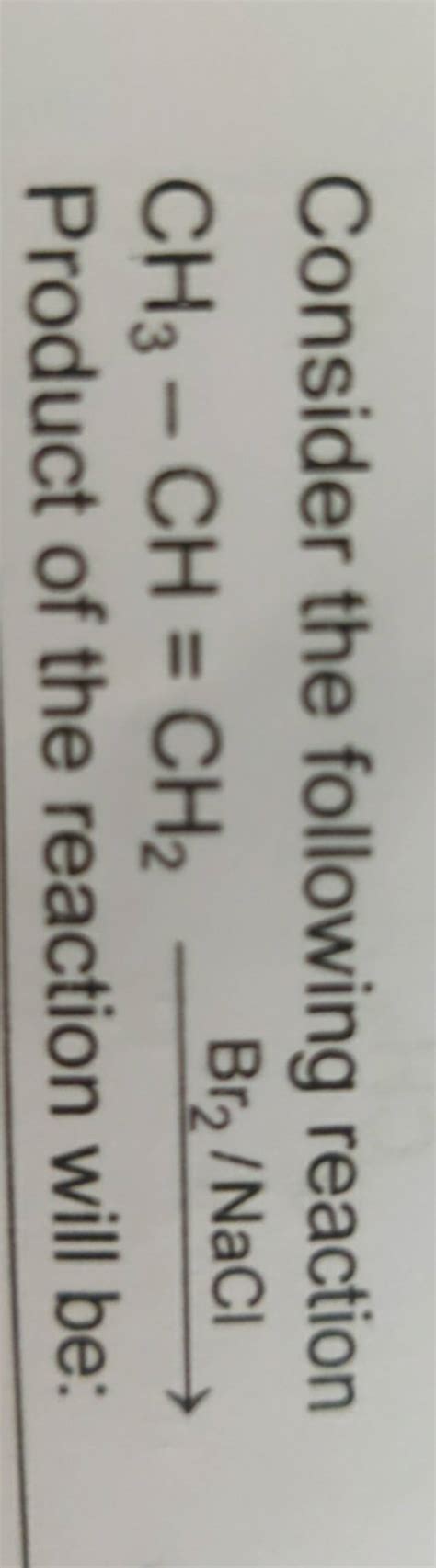 Consider the following reaction CH3 −CH=CH2 Br2 /NaCl Product of the re..