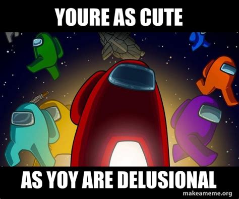 Youre As Cute As Yoy Are Delusional Among Us Meme Generator
