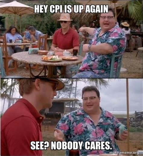 Hey Cpi Is Up Again See Nobody Cares See Nobody Cares Meme Generator