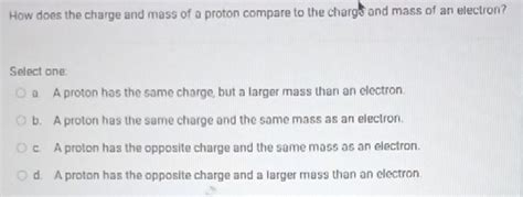 Solved How Does The Charge And Mass Of A Proton Compare To The Charge