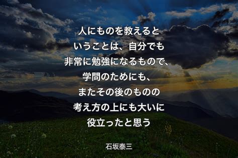 人にものを教えるということは、自分でも非常に勉強になるもので、学問のためにも、またその後のものの考え方の上にも大いに役立ったと思う 石坂泰三