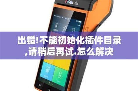 出错 不能初始化插件目录 请稍后再试 怎么解决 鑫伙伴pos网