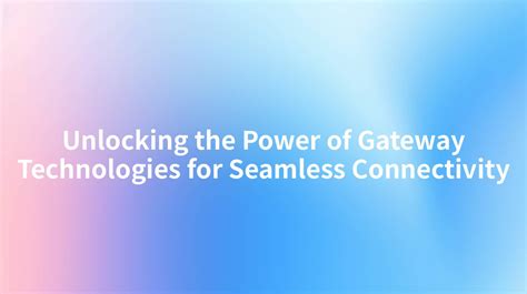 Unlocking The Power Of Gateway Technologies For Seamless Connectivity