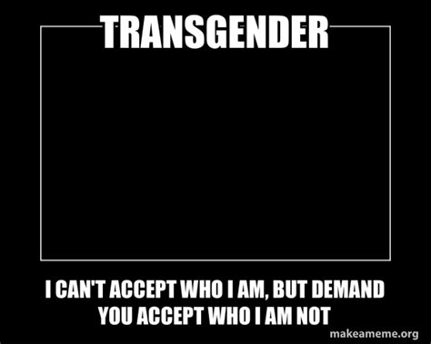 Transgender I Cant Accept Who I Am But Demand You Accept Who I Am Not Motivational Meme Meme