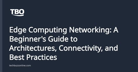 Edge Computing Networking A Beginners Guide To Architectures Connectivity And Best Practices