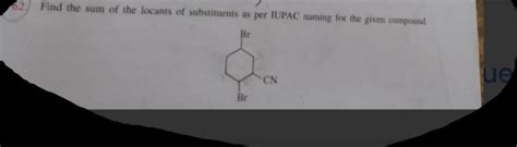 Find The Sum Of The Locants Of Substituents As Per Iupac Naming For The G