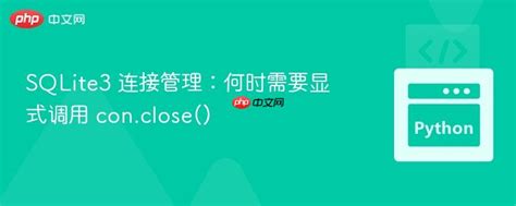 Sqlite3 连接管理：何时需要显式调用 Conclose Python教程 Php中文网