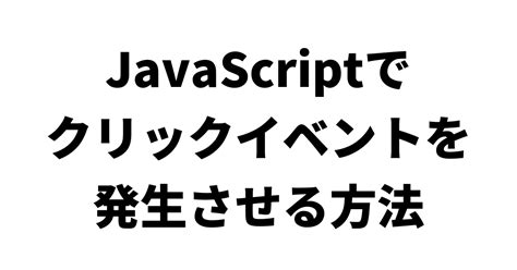 Javascriptでクリックイベントを発生させる方法 トリオス