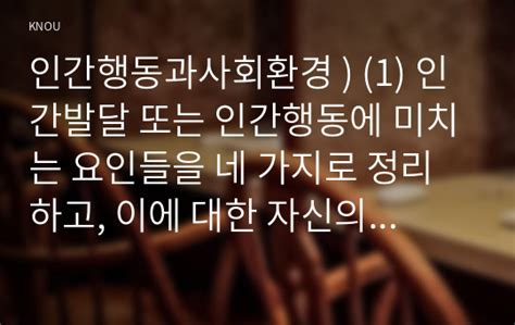 인간행동과사회환경 인간발달 또는 인간행동에 미치는 요인들을 네 가지 정리 이에 대한 자신의 견해또는 경험를 구체적으로 작성하세요 2 인간발달 또는 인간행동에