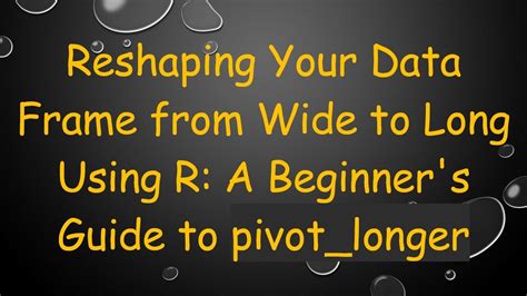 Reshaping Your Data Frame From Wide To Long Using R A Beginners Guide