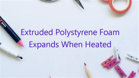 Extruded Polystyrene Foam Expands When Heated Hobby February 2026