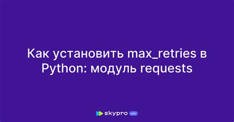 Как установить max retries в python модуль requests